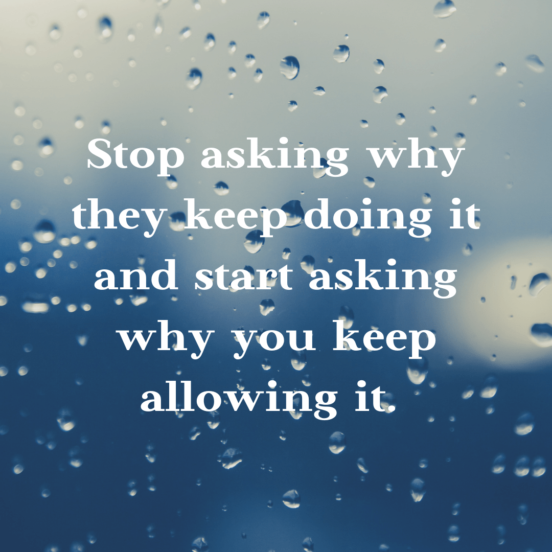 Stop asking why they keep doing it and start asking why you keep ...