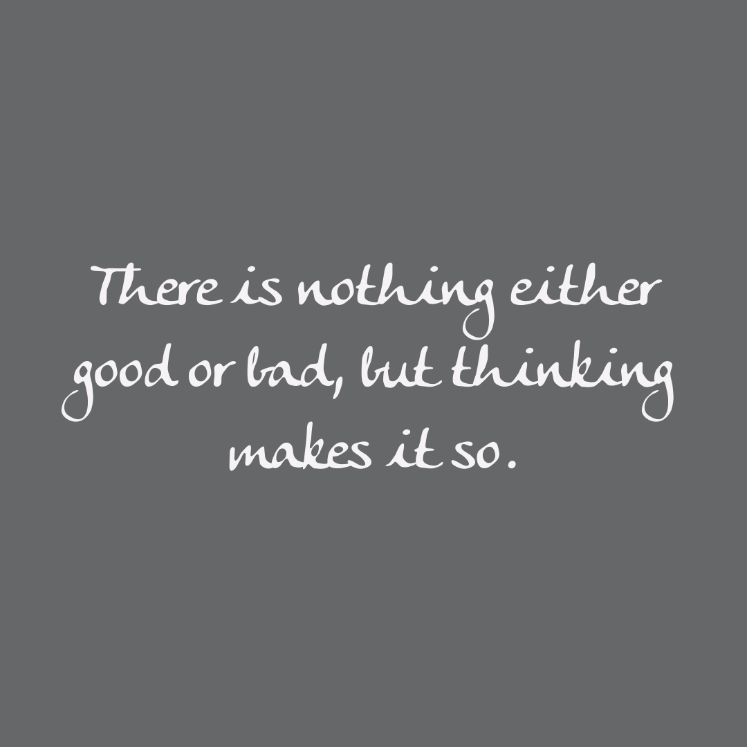 There Is Nothing Either Good Or Bad But Thinking Makes It So There Is Nothing Either Good Or Bad But Thinking Makes It So