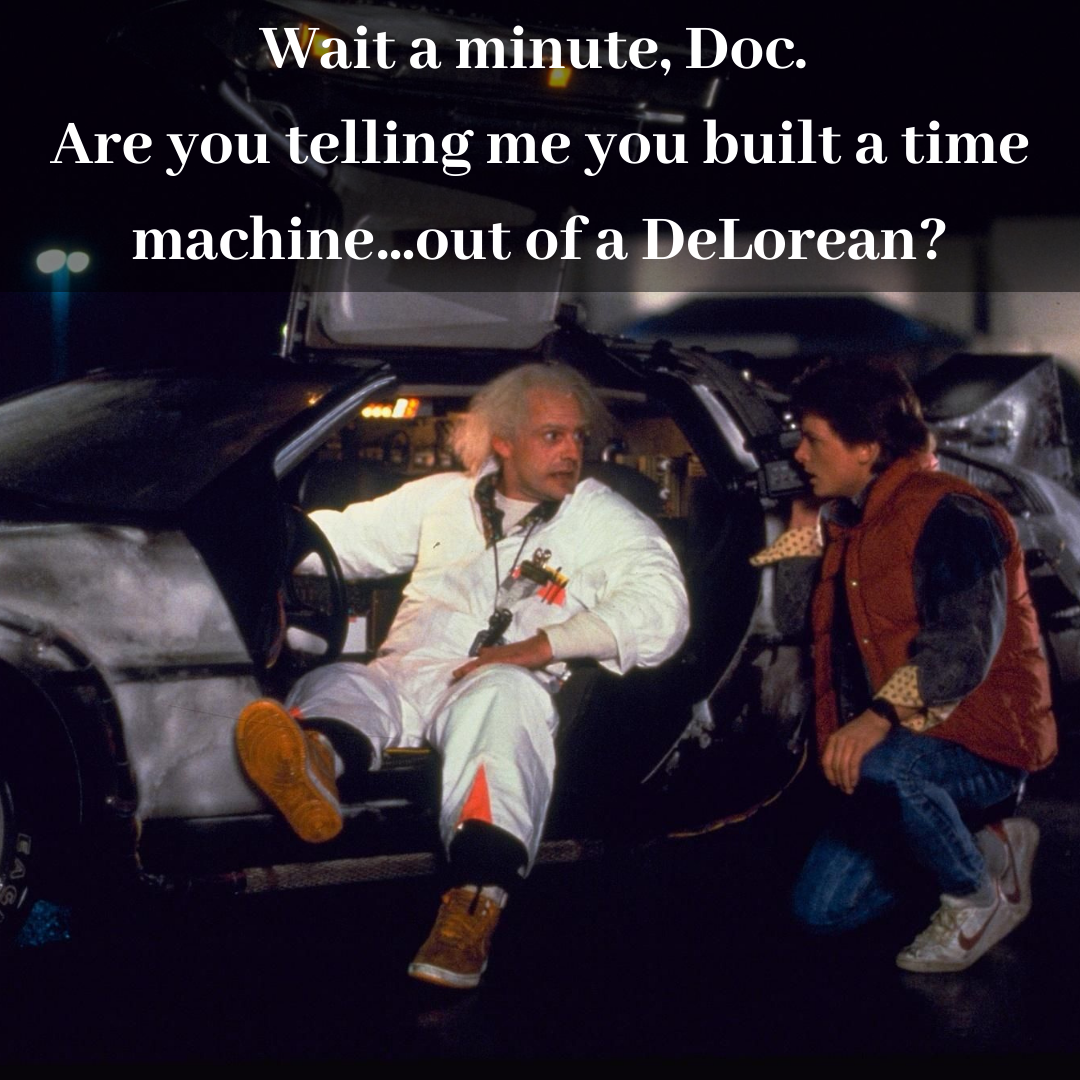 Wait a minute, Doc. Are you telling me you built a time machine…out of ...