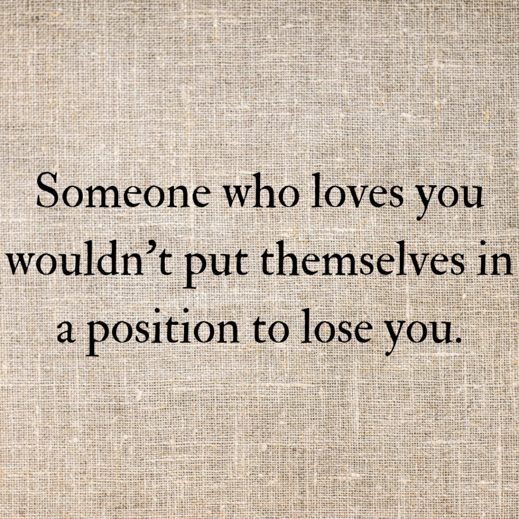 Someone who loves you wouldn't put themselves in a position to lose you ...